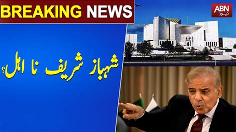 PM Shahbaz Sharif Disqualified Supreme Court Big Decision ABNNEWS