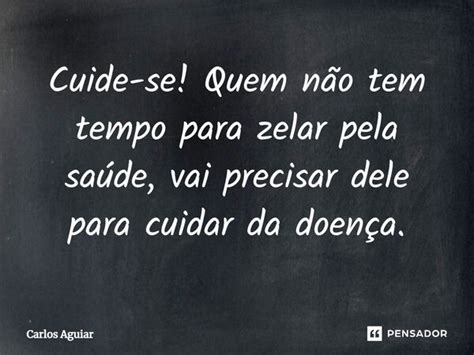 Cuide se Quem não tem tempo para zelar Carlos Aguiar Pensador