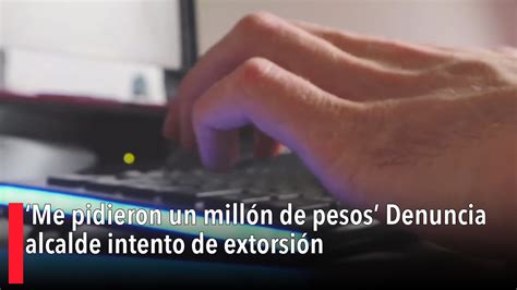 Me pidieron un millón de pesos Denuncia alcalde intento de extorsión
