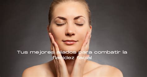 Tus Mejores Aliados Para Combatir La Flacidez Facial