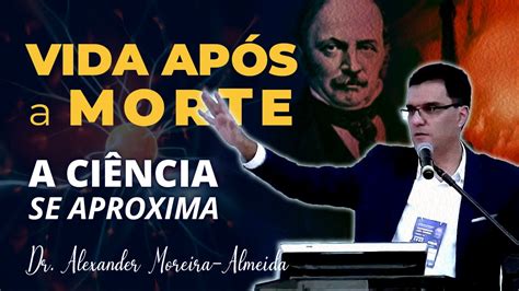 Ciência da Vida após a Morte Alexander Moreira Almeida YouTube