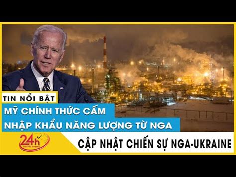 Tin tức Nga Ukraine Mới Nhất Mỹ Chính thức cấm nhật khẩu dầu từ NGa