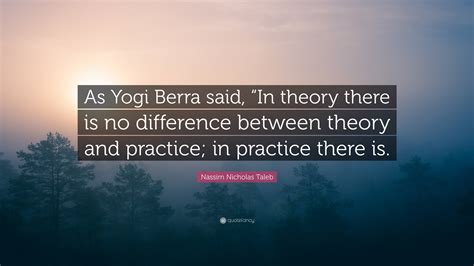 Nassim Nicholas Taleb Quote As Yogi Berra Said In Theory There Is