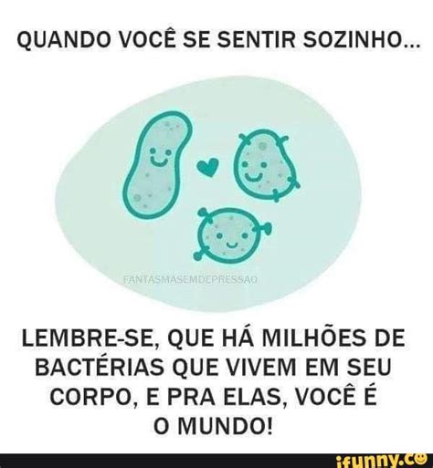 QUANDO VOCÊ SE SENTIR SOZINHO LEMBRE SE QUE HÁ MILHÕES DE BACTÉRIAS