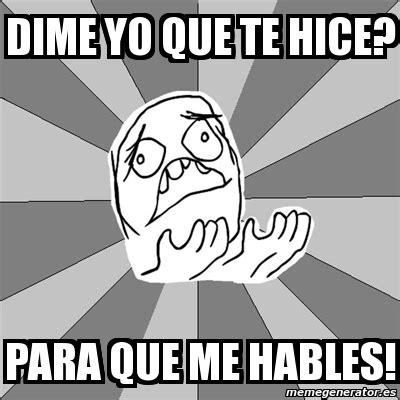 Meme Whyyy DIME YO QUE TE HICE PARA QUE ME HABLES 137711