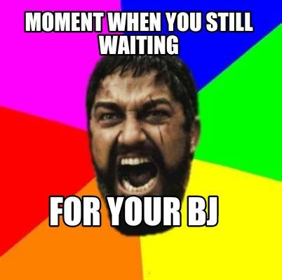 Meme Creator Funny Moment When You Still Waiting For Your Bj Meme