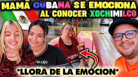 Mam Cubana Llora De Emocion Al Conocer Xochimilco Cubanas Reaccionan