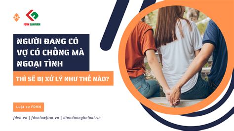 NGƯỜI ĐANG CÓ VỢ CÓ CHỒNG MÀ NGOẠI TÌNH THÌ SẼ BỊ XỬ LÝ NHƯ THẾ NÀO