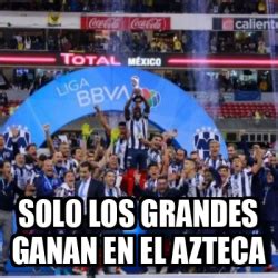 Meme Personalizado Solo Los Grandes Ganan En El Azteca 33278879