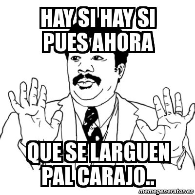 Meme Ay Si HAY SI HAY SI PUES AHORA QUE SE LARGUEN PAL CARAJO