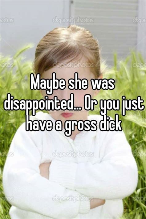 Maybe She Was Disappointed Or You Just Have A Gross Dick