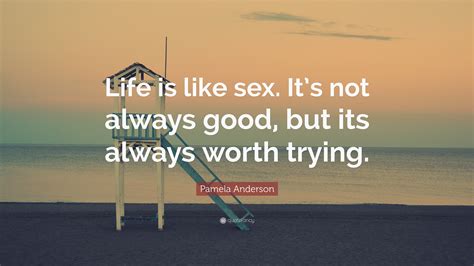 Pamela Anderson Quote Life Is Like Sex Its Not Always Good But Its Always Worth Trying”