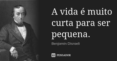 A vida é muito curta para ser pequena Benjamin Disraeli Pensador