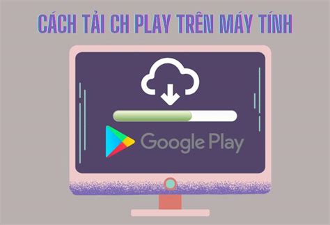 Cách tải CH Play về máy tính miễn phí chỉ trong vài thao tác