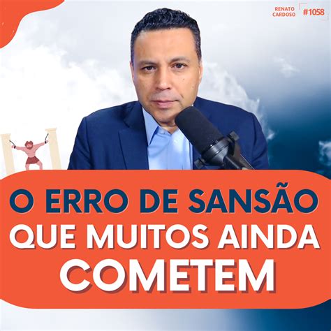 Podcast Renato Cardoso 1058 O ERRO DE SANSÃO QUE MUITOS AINDA