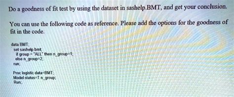 solved do a goodness of fit test by using the dataset in sashelp bmt and get your conclusion