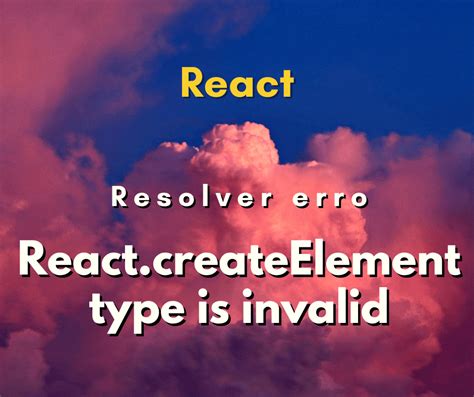 Como Resolver O Erro React CreateElement Type Is Invalid Hora De Codar