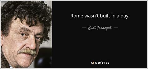 Kurt Vonnegut Quote Rome Wasn T Built In A Day