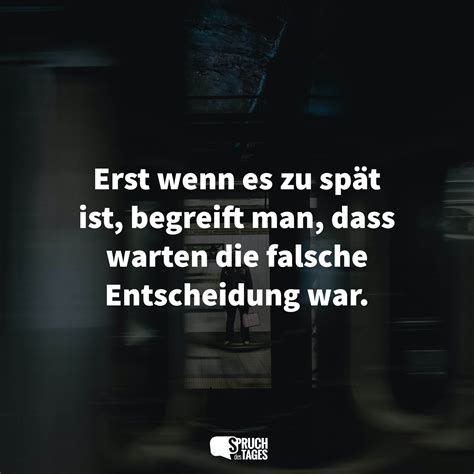 Erst wenn es zu spät ist begreift man dass warten falsche