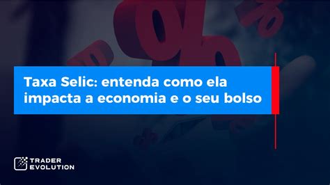 Taxa Selic Entenda Como Ela Impacta A Economia E O Seu Bolso