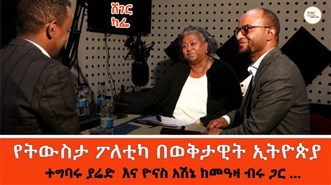 Sheger cafe የትውስታ ፖለቲካ በወቅታዊት ኢትዮጵያ ተግባሩ ያሬድ እና ዮናስ አሽኔ ከመዓዛ ብሩ ጋር