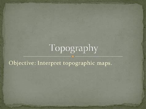 Topography Objective Interpret Topographic Maps TOPOGRAPHY THE STUDY