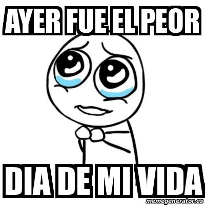 Meme Por Favor Ayer Fue El Peor Dia De Mi Vida