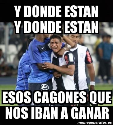 Meme Personalizado Y Donde Estan Y Donde Estan Esos Cagones Que Nos