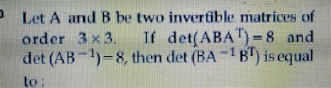let a and b be two invertible matrices of order 3 × 3 if det aba t 8 and det ab 1 8