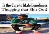Is The Cure To Male Loneliness Thugging That S Out Goku Is The