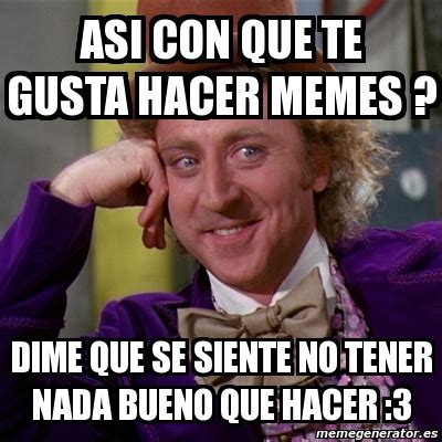 Meme Willy Wonka Asi Con Que Te Gusta Hacer Memes Dime Que Se