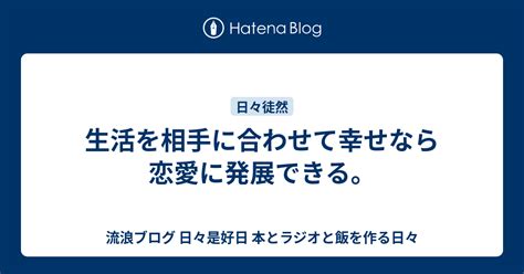 生活を相手に合わせて幸せなら恋愛に発展できる 流浪ブログ 日々是好日 本とラジオと飯を作る日々
