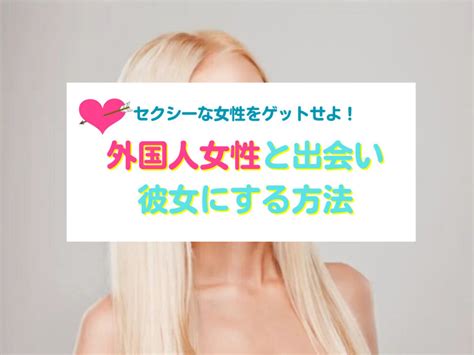 外国人女性と出会い彼女にする方法セクシーな女性をゲットせよモテペディア