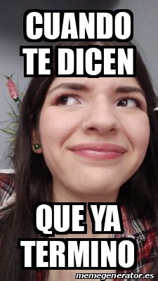 Meme Personalizado CUANDO TE DICEN QUE YA TERMINO 31762260