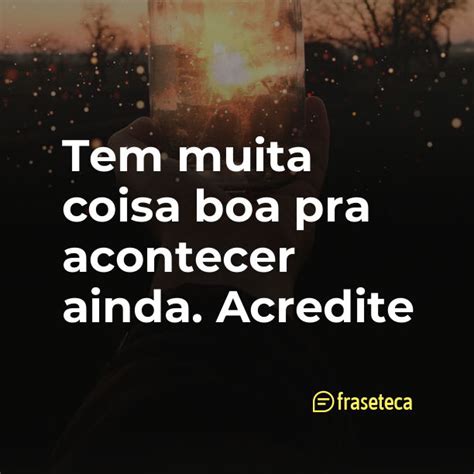 Tem Muita Coisa Boa Pra Acontecer Ainda Acredite Fraseteca