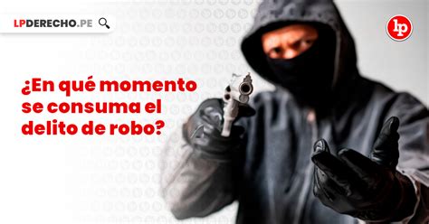 En qué momento se consuma el delito de robo LP
