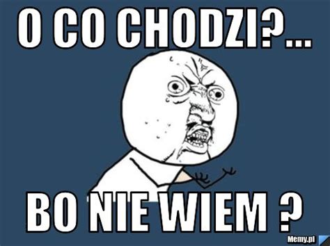 O Co Chodzi Bo Nie Wiem Memy Pl