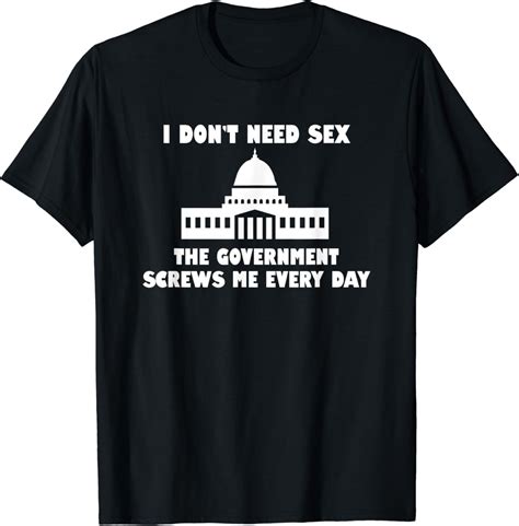 I Don T Need Sex The Government Screws Me Every Day T Shirt T Shirt