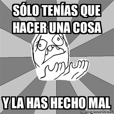 Meme Whyyy Sólo tenías que hacer una cosa Y la has hecho mal 33209255