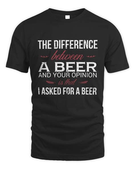The Difference Between A Beer And Your Opinion Is That I Asked For A Beer Shirt Beer Shirt