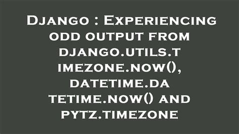 Django Experiencing Odd Output From Django Utils Timezone Now