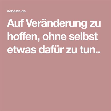 Auf Veränderung zu hoffen ohne selbst etwas dafür zu tun Getan