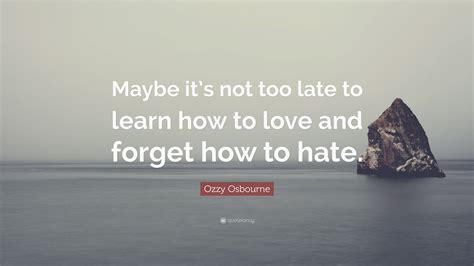 Ozzy Osbourne Quote Maybe Its Not Too Late To Learn How To Love And