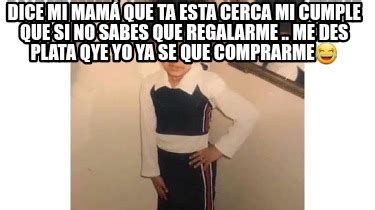 Meme Creator Funny Dice mi mamá que ta esta cerca mi cumple que si no