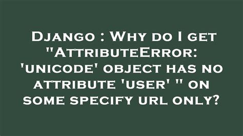 django why do i get attributeerror unicode object has no attribute user on some