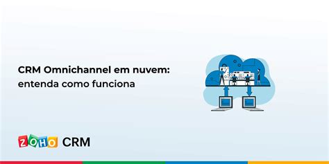CRM Omnichannel Em Nuvem Entenda Como Funciona Blog Da Zoho