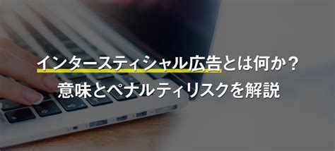 インタースティシャル広告とは何か意味とペナルティリスクを解説 サクラサクのSEOSEO対策コンテンツ制作なら あっサクラサクに相談しよう