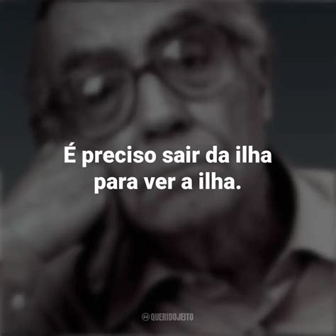 É preciso sair da ilha para ver a ilha José Saramago Querido Jeito