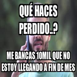 Meme Personalizado Qu Haces Perdido Me Bancas Mil Que No Estoy