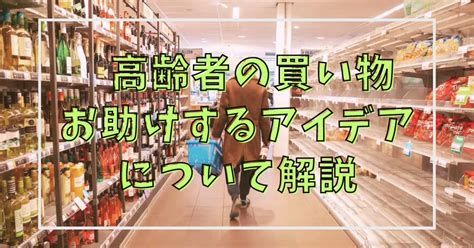 高齢者の買い物支援を行うにはおすすめ方法と特徴を解説 カムカム福祉 豊かな老後を送りたいあなたへ